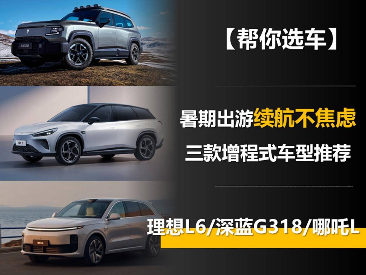 暑期出游续航不焦虑 三款增程式车型推荐 理想L6/深蓝G318/哪吒L